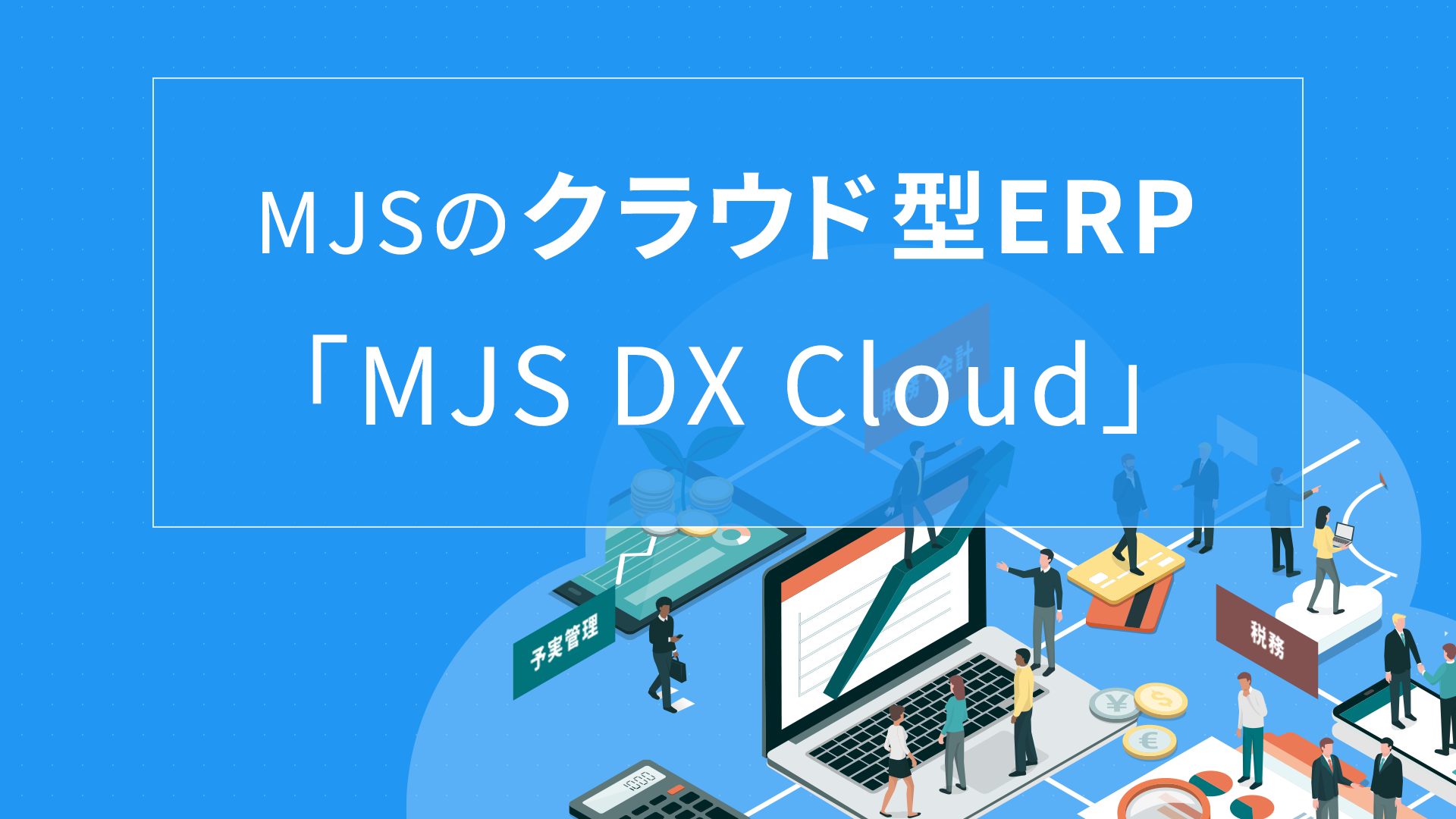 クラウド型ERP MJS DX Cloud | 特集一覧 | コラム・特集 | 株式会社ミロク情報サービス